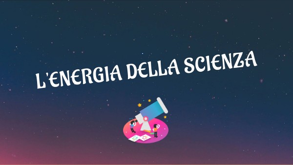L'ENERGIA DELLA SCIENZA | Genially