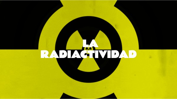 RADIACTIVIDAD | Genially