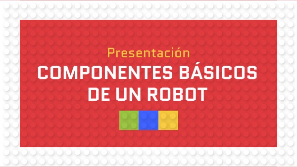 Sesión 2: COMPONENTES BÁSICOS DE UN ROBOT | Genially