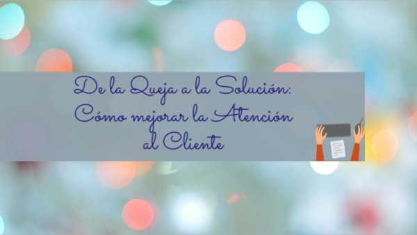 De la Queja a la Solución: Cómo mejorar la Atención al Cliente | Genially