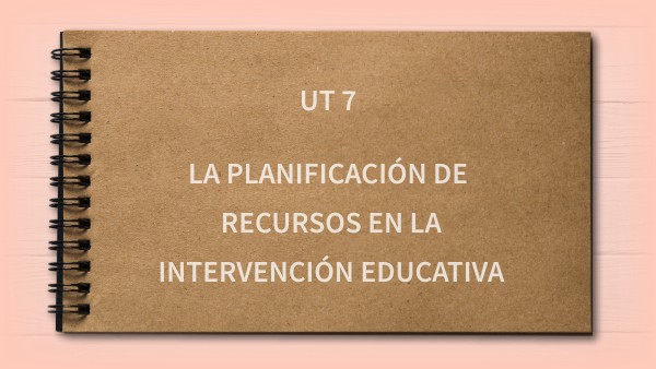 UT 7 LA PLANIFICACIÓN DE RECURSOS EN LA INTERVENCIÓN EDUCATIVA | Genially