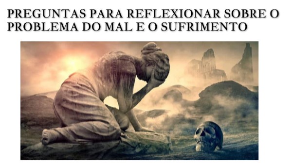 PREGUNTAS PARA REFLEXIONAR SOBRE O PROBLEMA DO MAL E O SUFRIMENTO | Genially