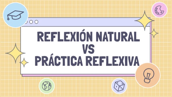 REFLEXIÓN NATURAL VS PRÁCTICA REFLEXIVA | Genially