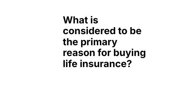 What is considered to be the primary reason for buying life insurance ...